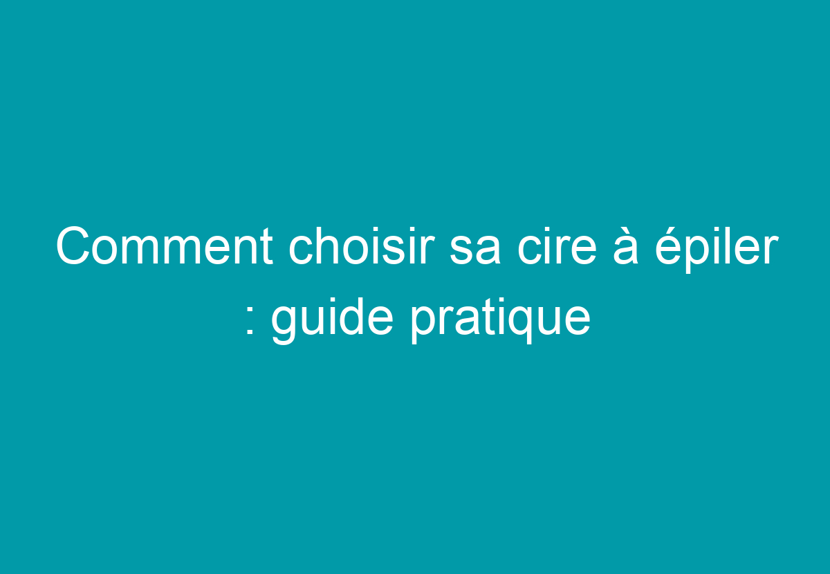 Comment Choisir Sa Cire à épiler : Guide Pratique - Mon Peau Lisse