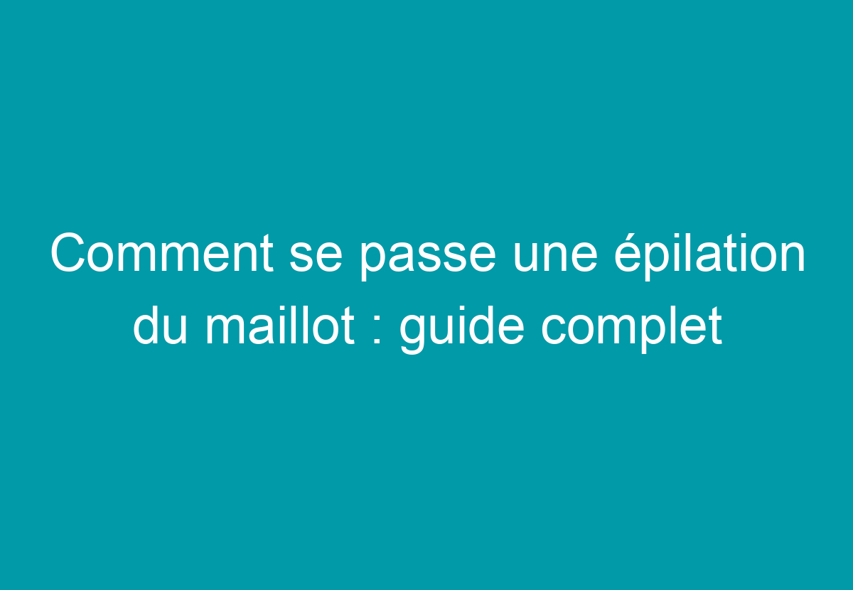 Comment Se Passe Une épilation Du Maillot : Guide Complet - Mon Peau Lisse