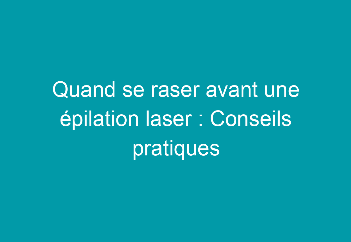 Quand Se Raser Avant Une épilation Laser : Conseils Pratiques - Mon ...