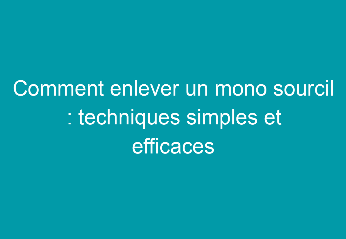 Comment Enlever Un Mono Sourcil : Techniques Simples Et Efficaces - Mon Peau Lisse
