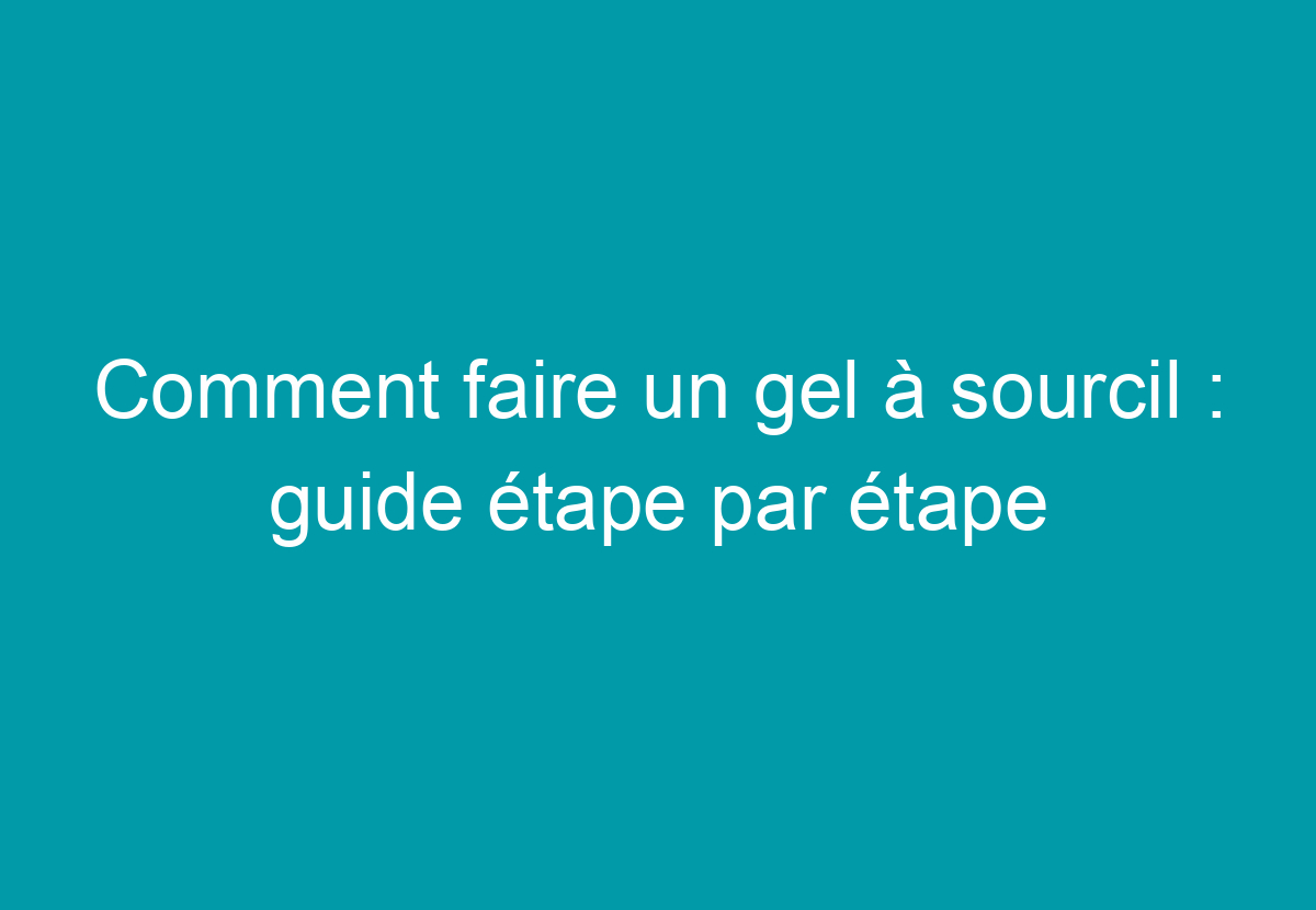 Comment Faire Un Gel à Sourcil : Guide étape Par étape - Mon Peau Lisse