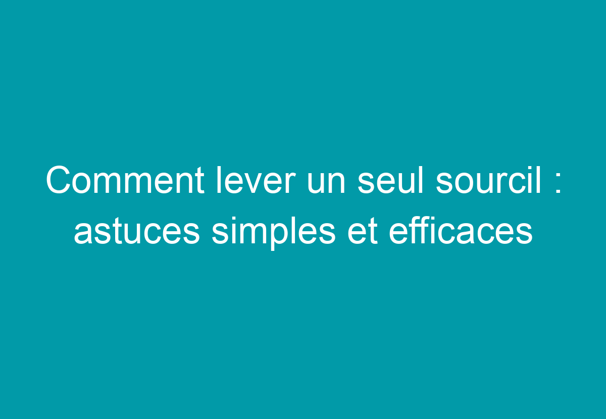 Comment Lever Un Seul Sourcil : Astuces Simples Et Efficaces - Mon Peau ...