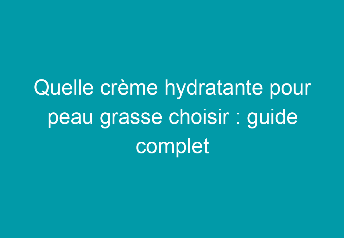 Quelle Crème Hydratante Pour Peau Grasse Choisir : Guide Complet - Mon ...