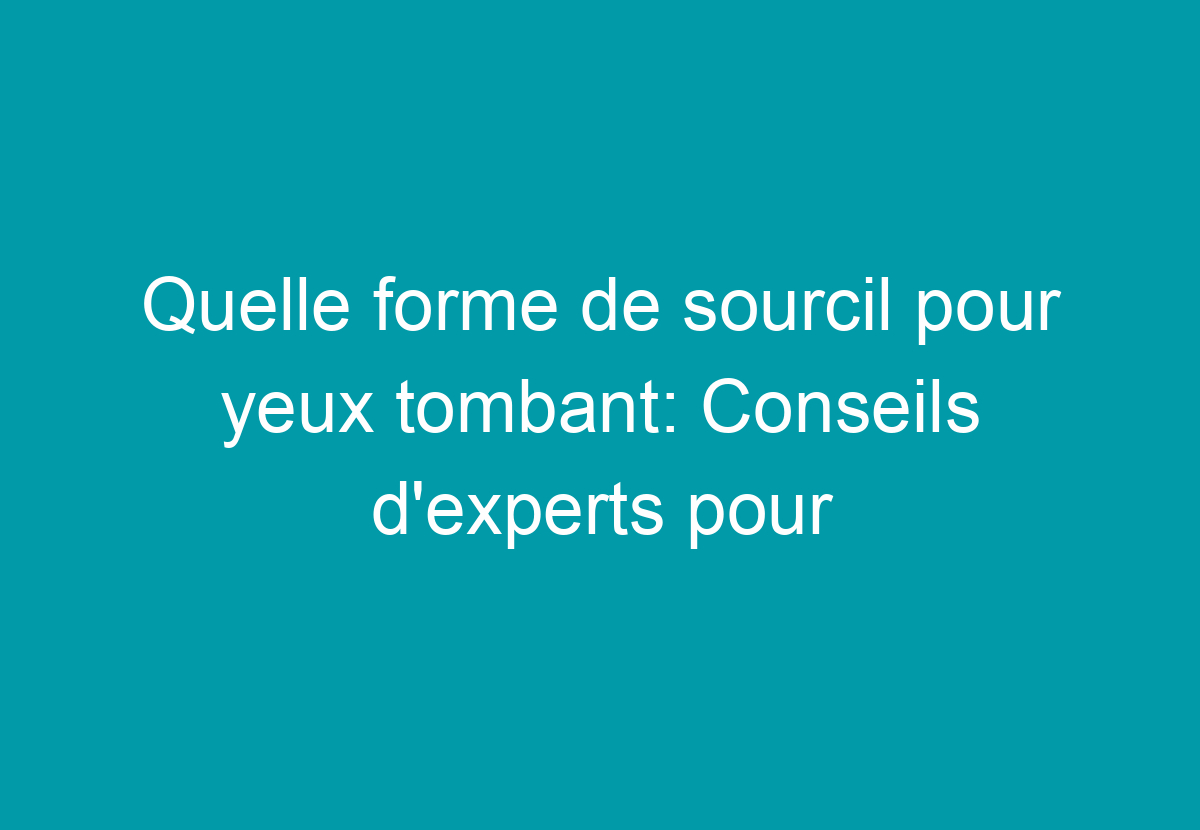 Quelle Forme De Sourcil Pour Yeux Tombant: Conseils D'experts Pour ...
